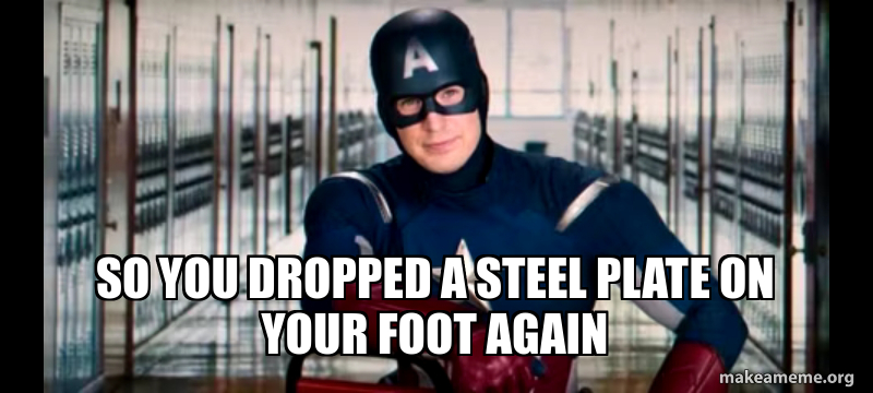 So you dropped a steel plate on your foot again Meme Generator