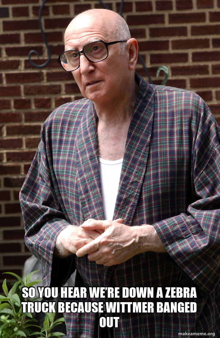 So you hear we’re down a zebra truck because wittmer banged out Meme Generator