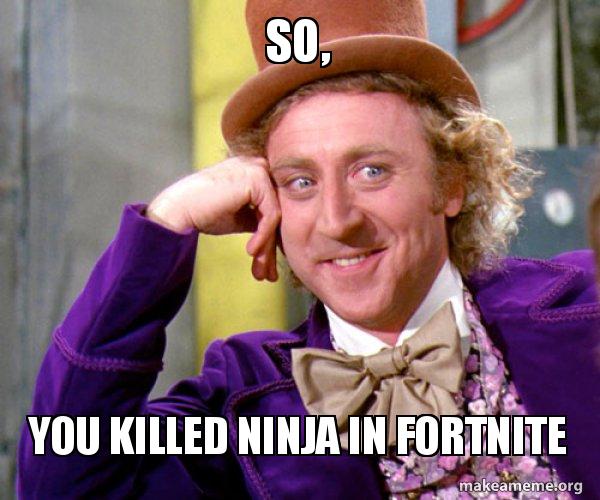 So, You killed Ninja in Fortnite - Willy Wonka Sarcasm Meme Meme Generator