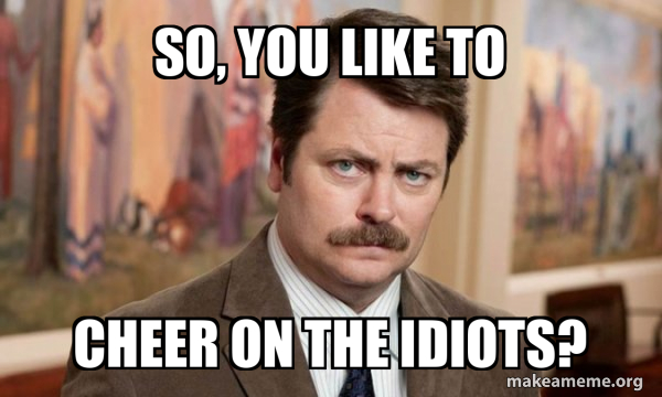 So, you like to cheer on the idiots? - Ron Swanson : I am a Simple Man ...