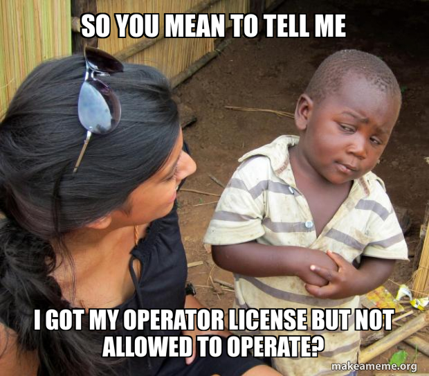So you mean to tell me I got my operator license but not allowed to ...