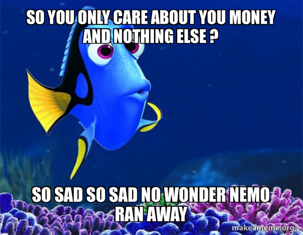 So you only care about you money and nothing else ? So sad so sad no ...