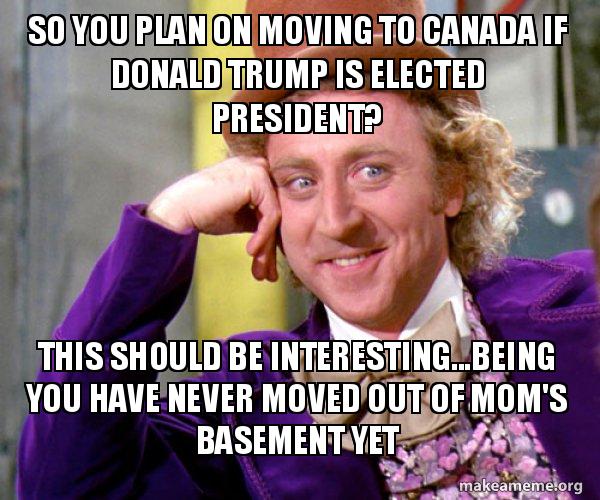 So you plan on moving to Canada if Donald Trump is elected President ...