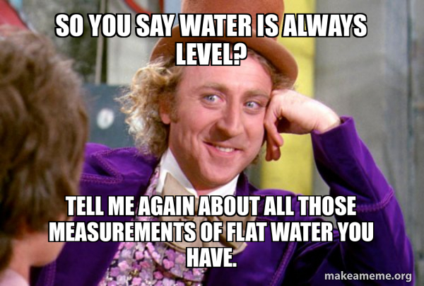 So you say water is always level? Tell me again about all those ...