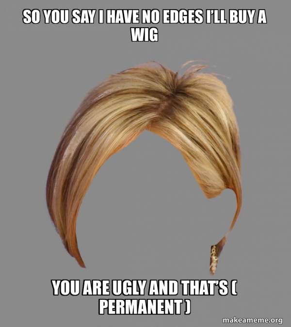 So you say I have no edges I’ll buy a wig You are UGLY and that’s ...