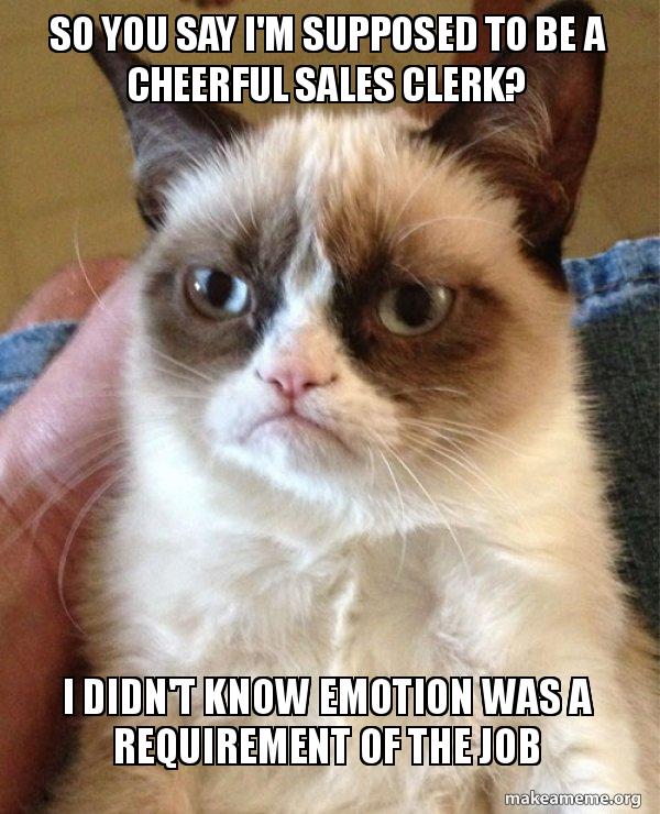 So you say I'm supposed to be a cheerful sales clerk? I didn't know ...