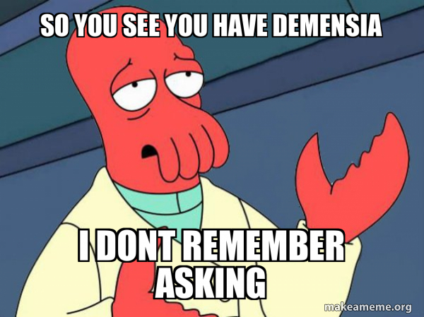 so you see you have demensia i dont remember asking - Tricky Zoidberg ...
