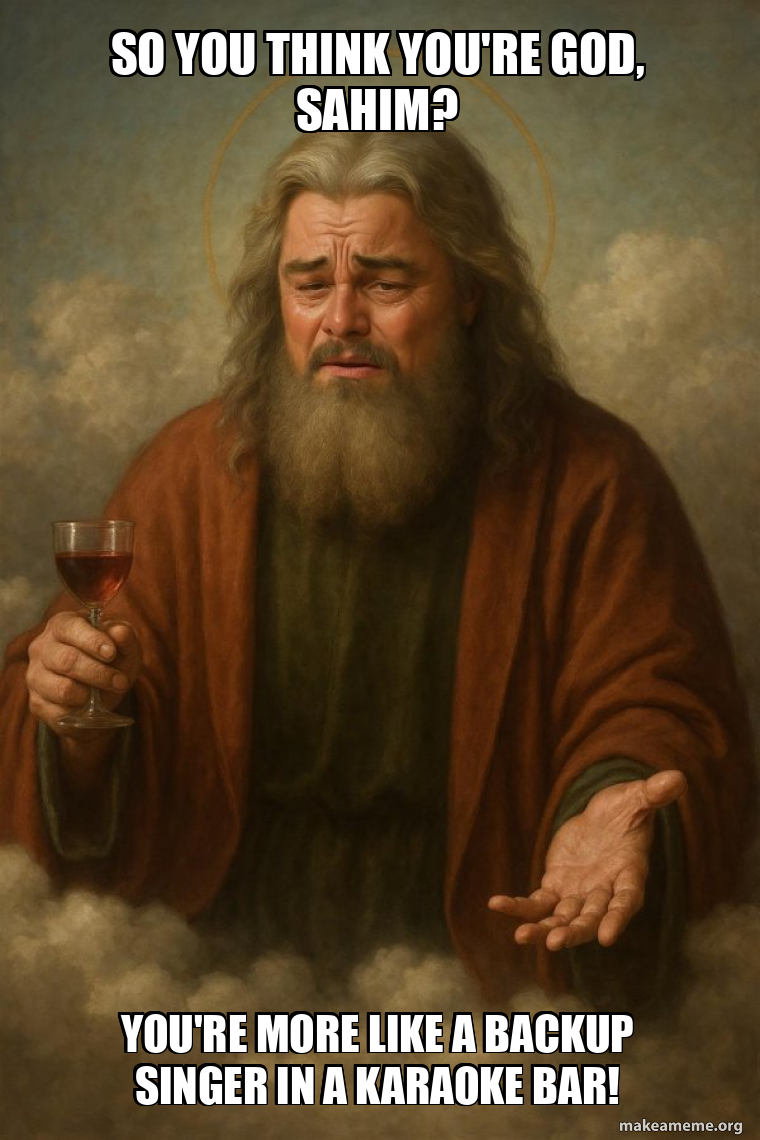 So you think you're God, Sahim? You're more like a backup singer in a ...