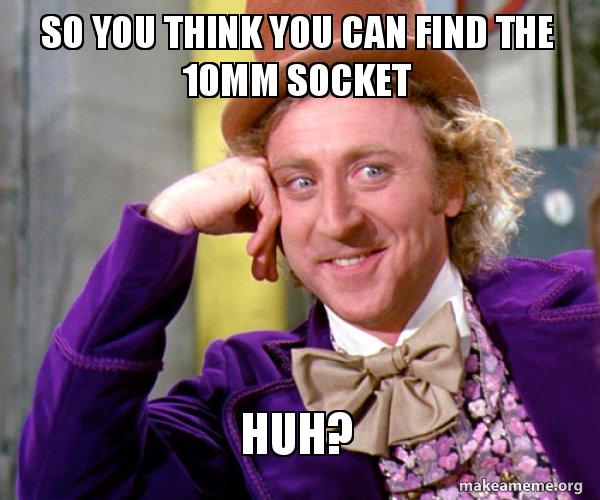 so you think you can find the 10mm socket huh? - Willy Wonka Sarcasm ...