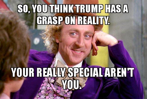 So, you think Trump has a grasp on reality. Your really special aren't ...