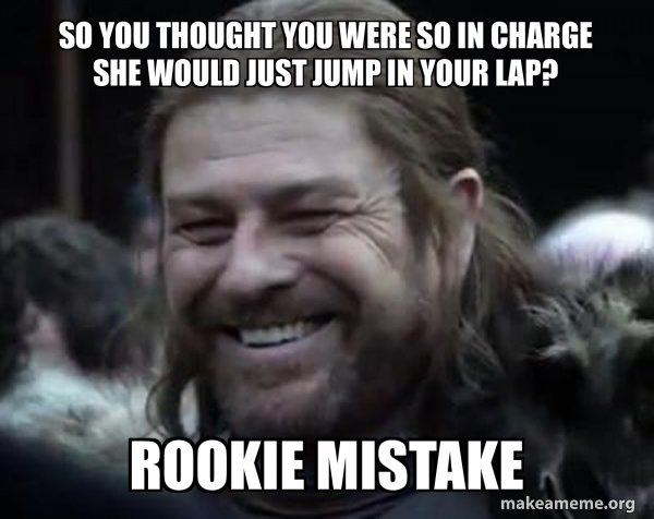 So you thought you were so in charge she would just jump in your lap ...