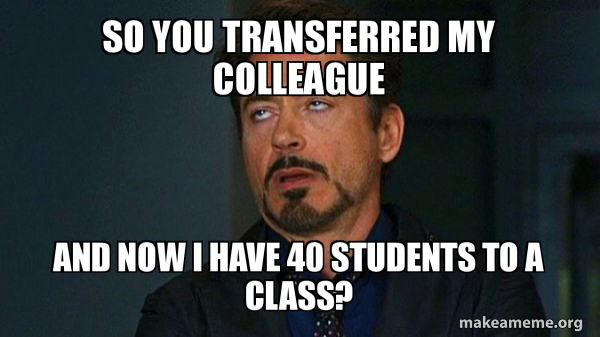 so you transferred my colleague and now I have 40 students to a class ...