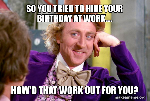 So you tried to hide your birthday at work.... How'd that work out for ...