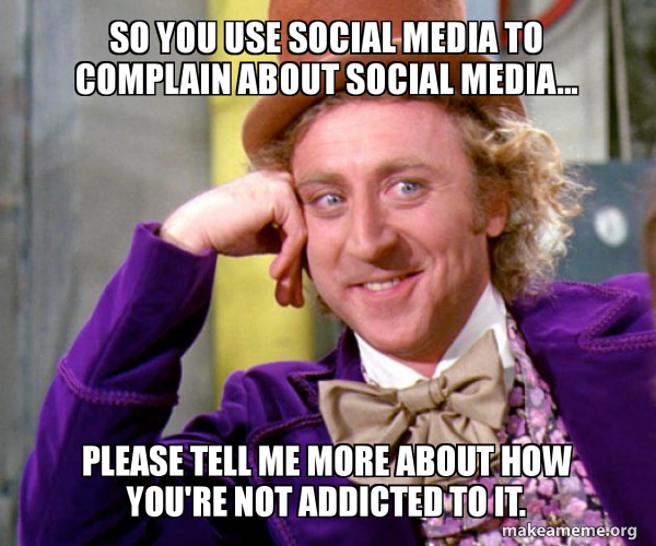 So you use social media to complain about social media... Please tell ...