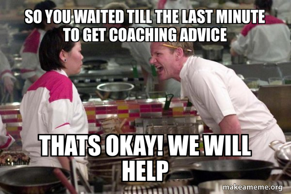 So you waited till the last minute to get coaching advice Thats okay ...