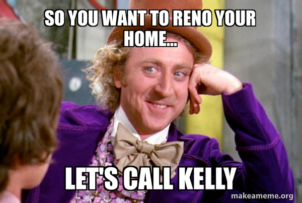 So you want to reno your home... Let's call Kelly - Condescending Wonka ...