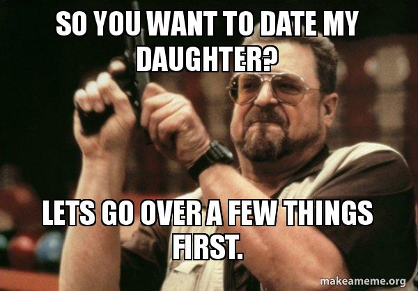 So you want to date my daughter? Lets go over a few things first. - Am ...