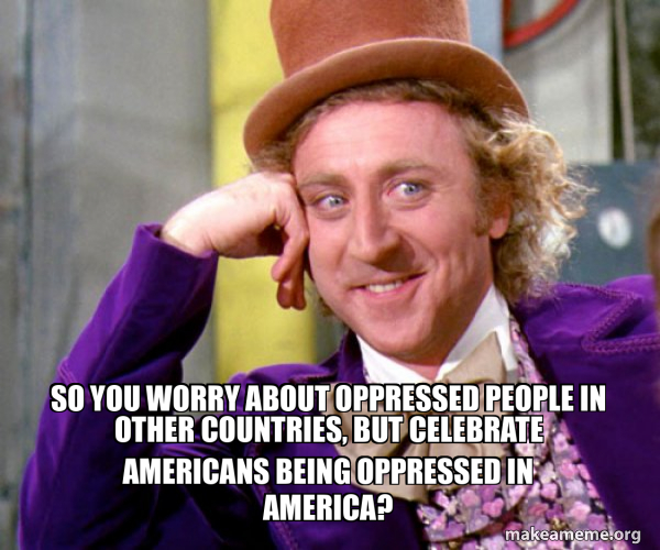 so you worry about oppressed people in other countries, but celebrate ...
