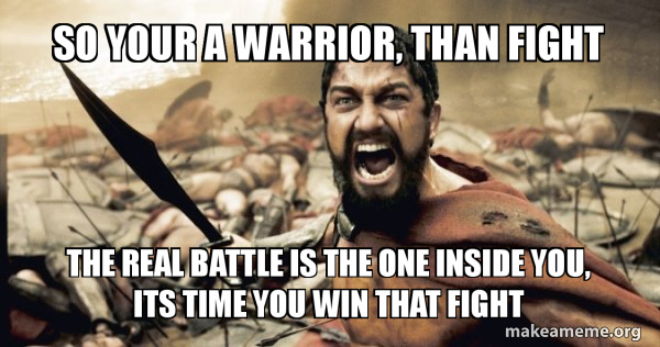 So your a warrior, than fight the real battle is the one inside you ...
