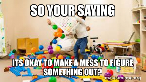 So your saying its okay to make a mess to figure something out? Meme ...