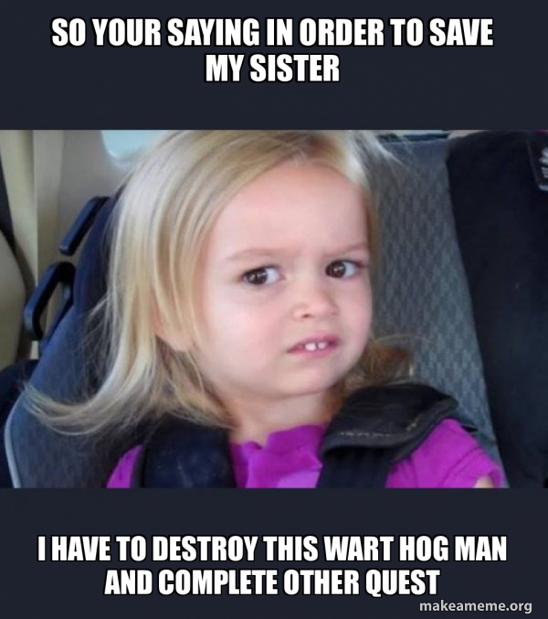 So your saying in order to save my sister I have to destroy this wart ...