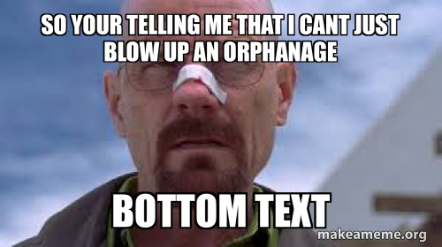 so your telling me that i cant just blow up an orphanage Bottom Text ...
