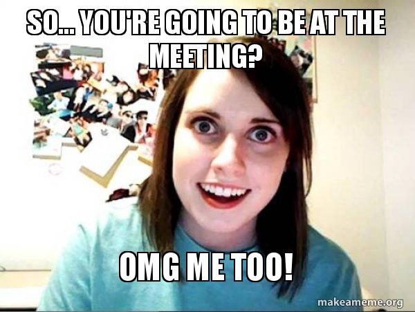 So... You're going to be at the meeting? OMG ME TOO! - Overly Attached ...