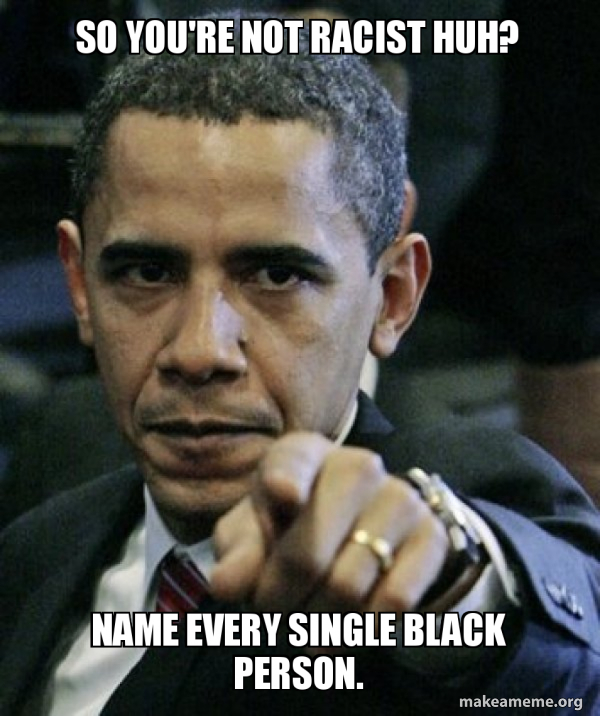 So you're not racist huh? Name every single black person. - Angry Obama ...