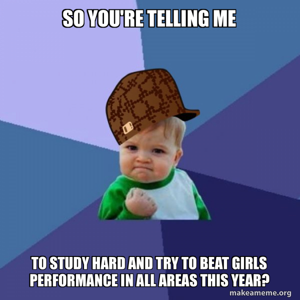 So you're telling me To study hard and try to beat girls performance in ...