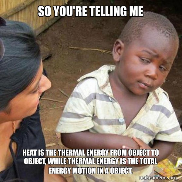 So you're telling me Heat is the thermal energy from object to object ...