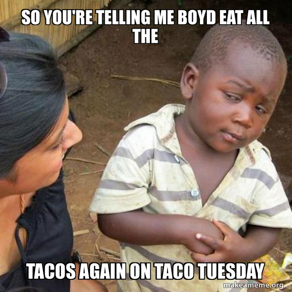 So you're telling me Boyd eat all the Tacos again on Taco Tuesday ...