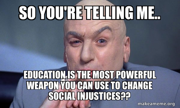 So you're telling me.. Education is the most powerful weapon you can ...