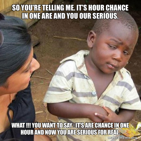 So you're telling me. It's hour chance in one are and you our serious ...