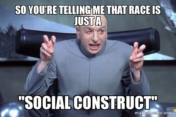 So you're telling me that race is just a "social construct" - Dr Evil ...