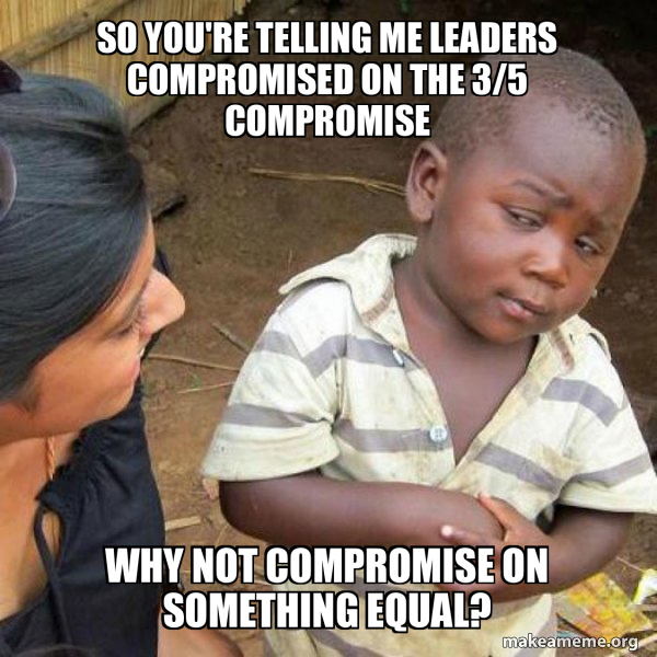 So you're telling me leaders compromised on the 3/5 compromise Why not compromise on something ...