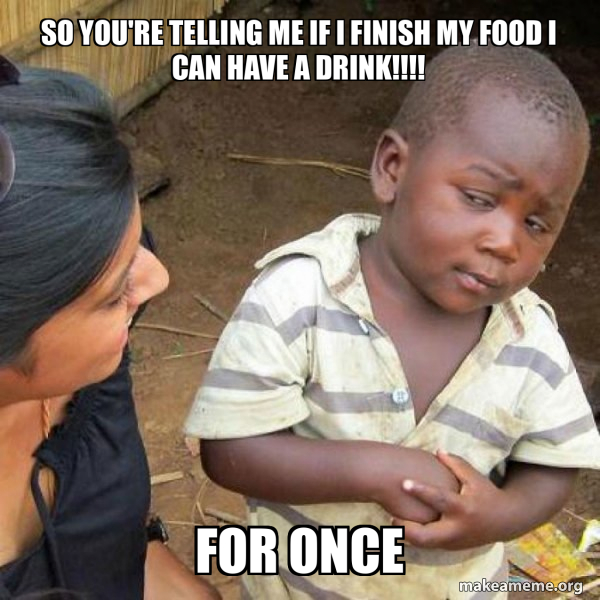 So you're telling me if I finish my food I can have a drink!!!! for ...