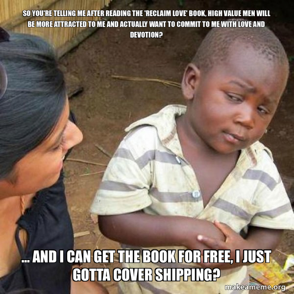 So you're telling me after reading the 'reclaim love' book, high value ...