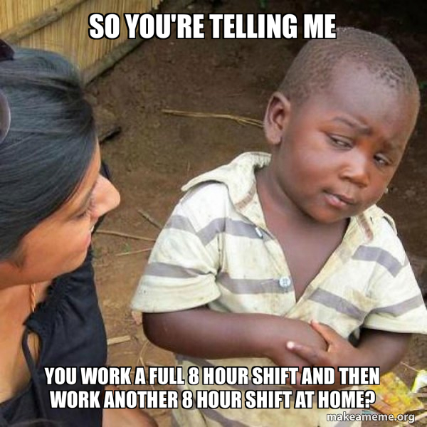 So you're telling me You work a full 8 hour shift AND then work another ...