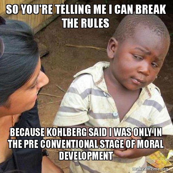 So you're telling me I can break the rules Because Kohlberg said I was ...