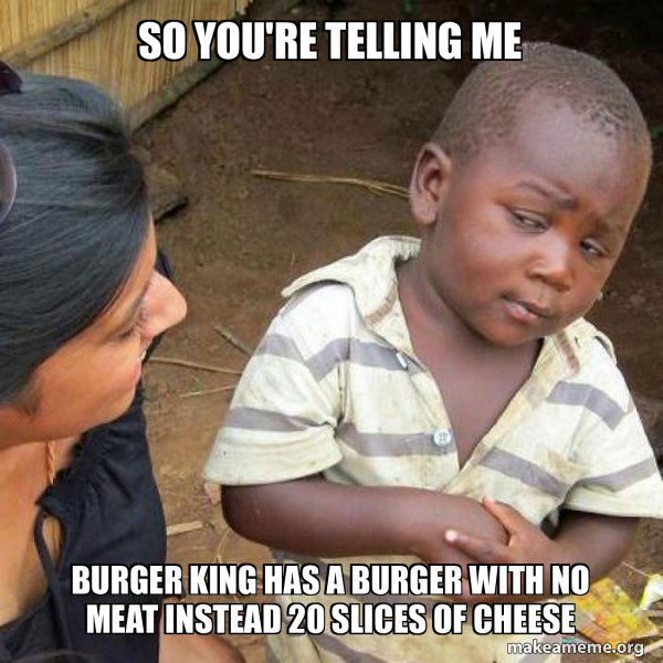 So you're telling me Burger king has a burger with no meat instead 20 ...