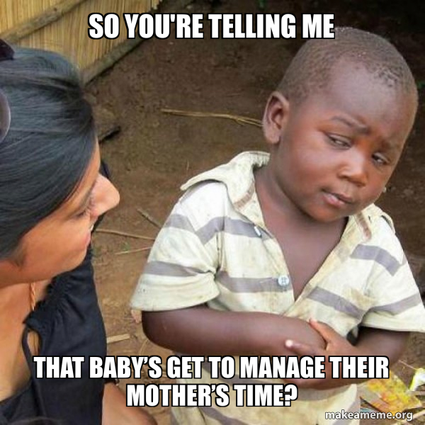 So you're telling me That baby’s get to manage their mother’s time ...