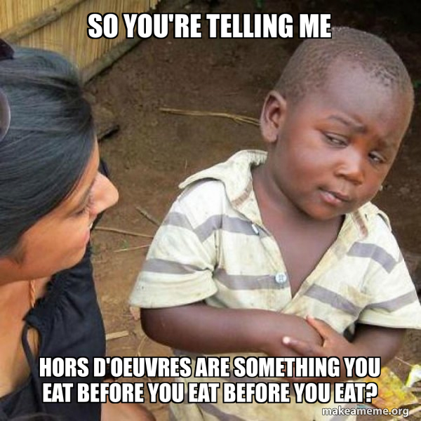 So you're telling me Hors d'oeuvres are something you eat before you ...
