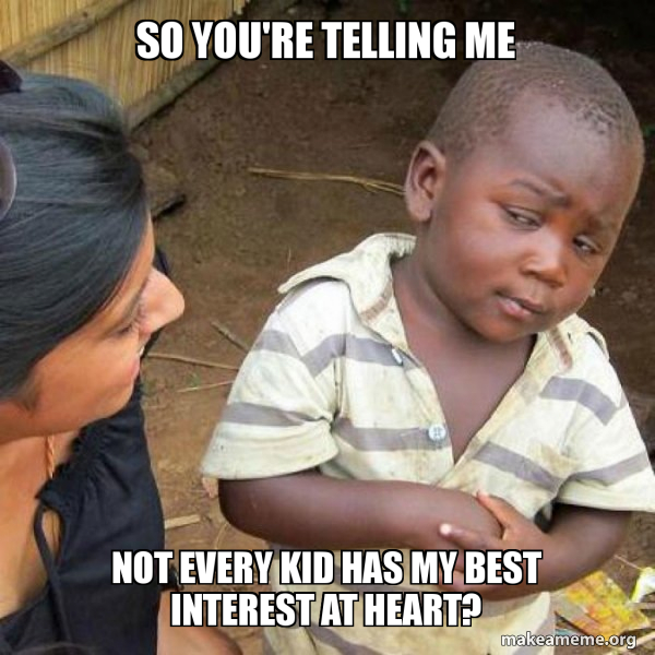 So you're telling me Not every kid has my best interest at heart ...