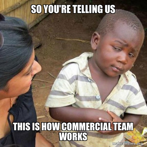 So you're telling US This is how commercial Team works - Skeptical ...