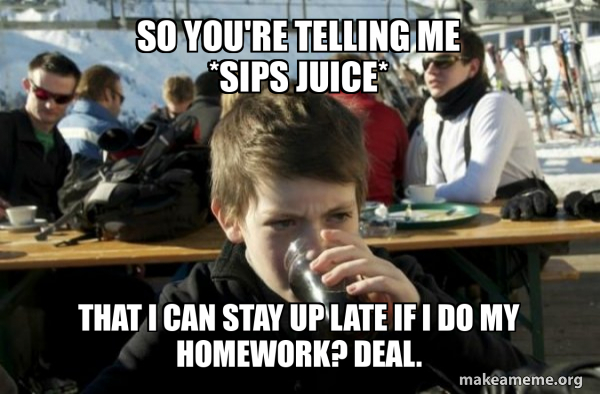 so you're telling me *sips juice* that i can stay up late if i do my ...