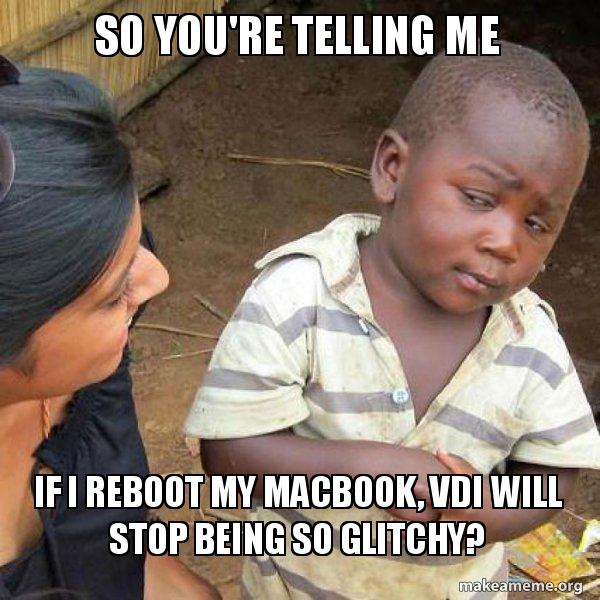 So you're telling me If I reboot my MacBook, VDI will stop being so ...