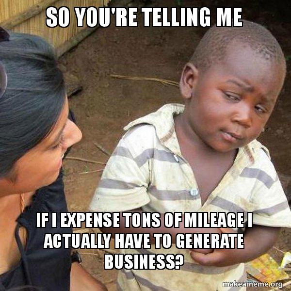 So you're telling me If I expense tons of mileage I actually have to ...