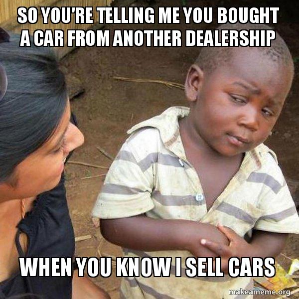 So you're telling me you bought a car from another dealership when you ...