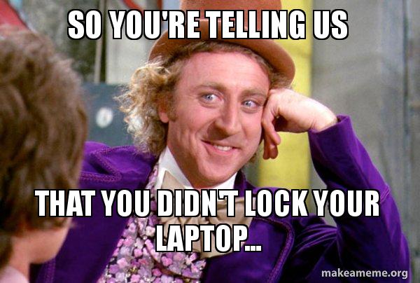 so you're telling us that you didn't lock your laptop ...