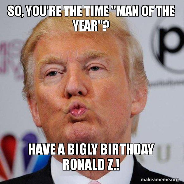 So, you're the Time "Man of the Year"? Have a bigly birthday Ronald Z ...